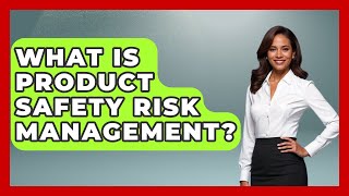 What Is Product Safety Risk Management? - Consumer Laws For You