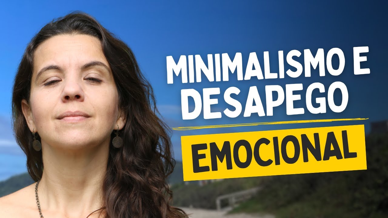 DESAPEGO EMOCIONAL - COMO LIBERTAR-SE DE CARGAS EMOCIONAIS ATRAVÉS DO MINIMALISMO