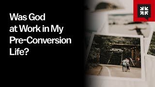 Was God at Work in My Pre-Conversion Life?