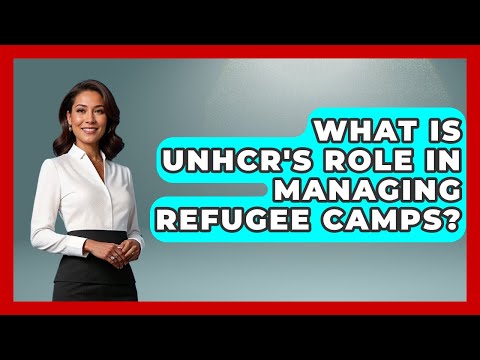 What Is UNHCR's Role In Managing Refugee Camps? - International Policy Zone
