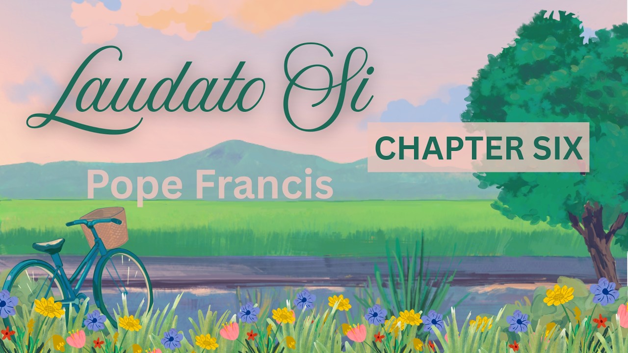 Laudato Si - Chapter Six & Conclusion | Pope Francis