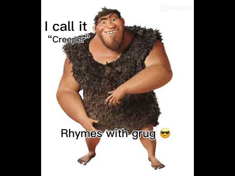 I call it creeper rhymes with grug