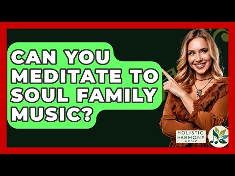 Can You Meditate To Soul Family Music? - Holistic Harmony Music