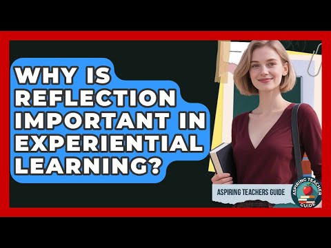 Why Is Reflection Important In Experiential Learning? - Aspiring Teacher Guide