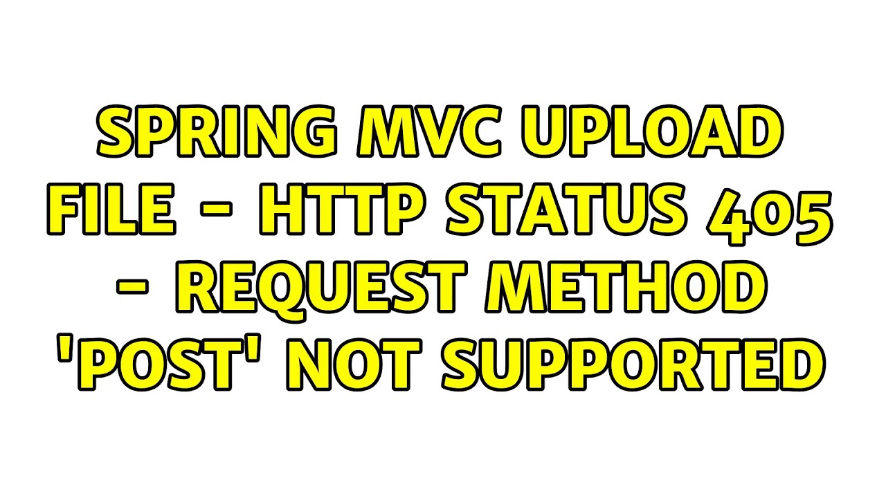 Spring MVC upload file - HTTP Status 405 - Request method 'POST' not supported (4 Solutions!!)