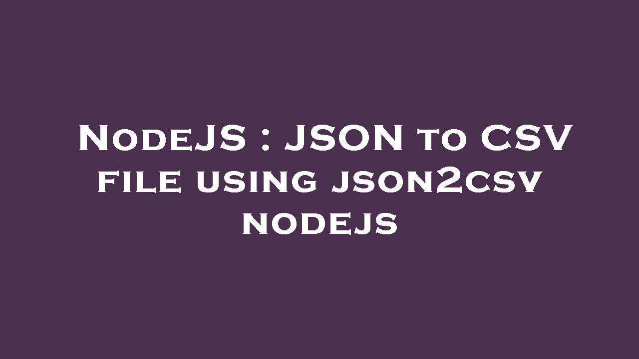 NodeJS : JSON to CSV file using json2csv nodejs