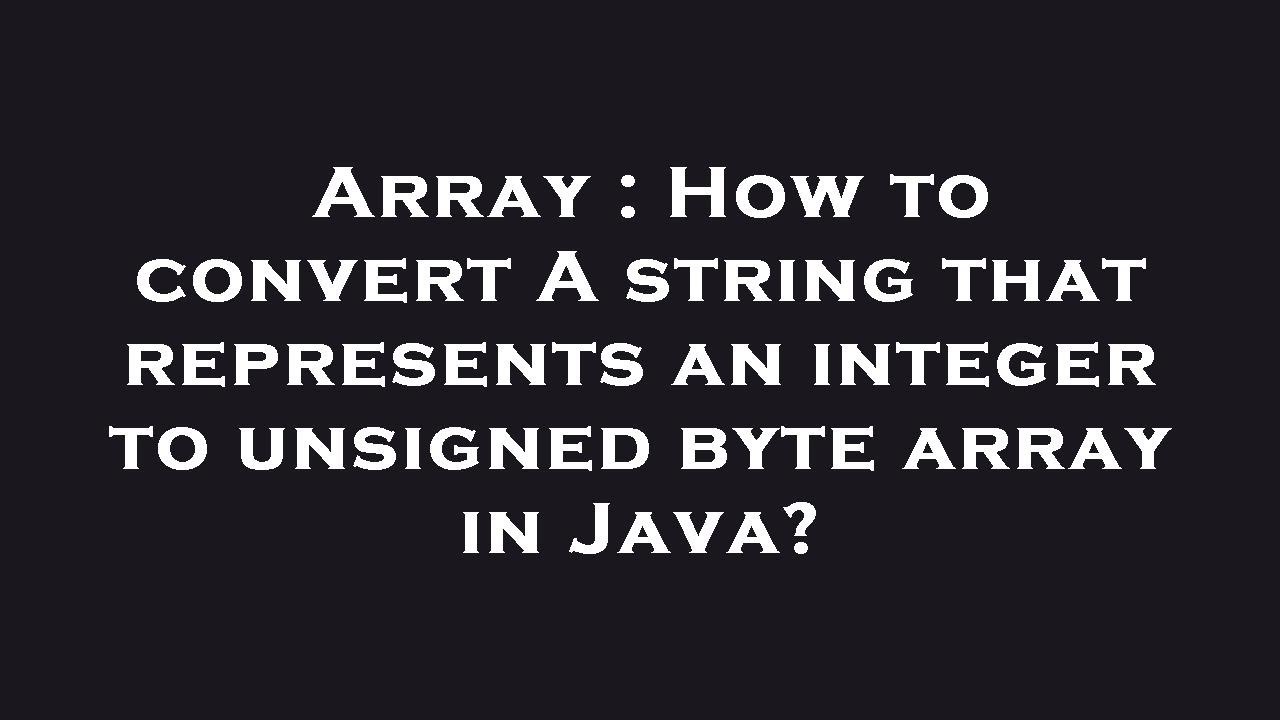 Array : How to convert A string that represents an integer to unsigned byte array in Java?