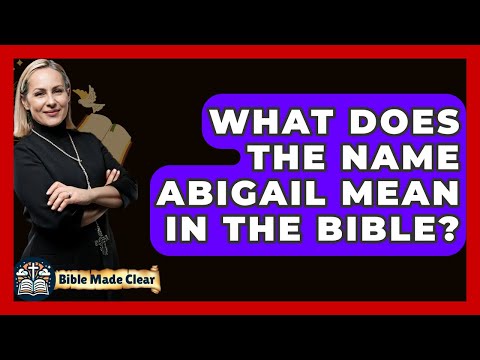 What Does The Name Abigail Mean In The Bible? - BibleMadeClear.com
