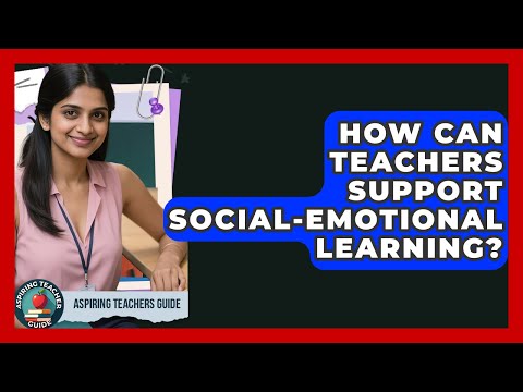 How Can Teachers Support Social-Emotional Learning? - Aspiring Teacher Guide