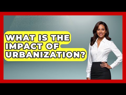 What Is The Impact Of Urbanization? - The Geography Atlas