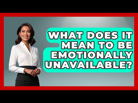 What Does It Mean To Be Emotionally Unavailable? - The Love Workshop
