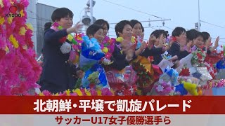 北朝鮮・平壌で凱旋パレード サッカーU17女子優勝選手ら|47NEWS（よんななニュース）