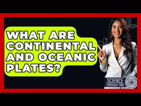 What Are Continental And Oceanic Plates? - Science Through Time