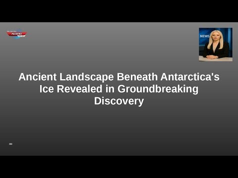 Ancient Landscape Beneath Antarctica's Ice Revealed in Groundbreaking Discovery