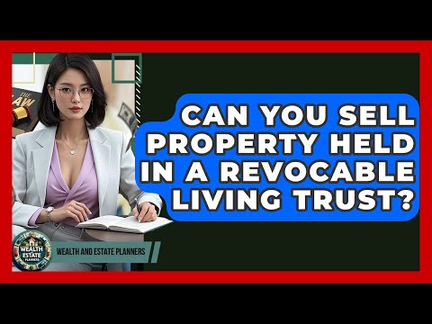 Can You Sell Property Held In A Revocable Living Trust? - Wealth and Estate Planners