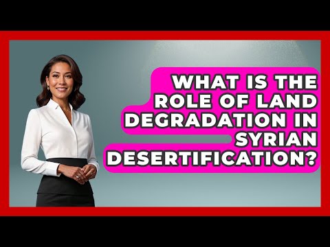 What Is The Role Of Land Degradation In Syrian Desertification? - The Geography Atlas