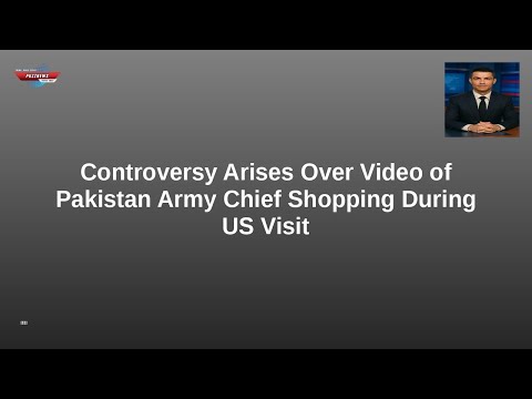 Controversy Arises Over Video of Pakistan Army Chief Shopping During US Visit