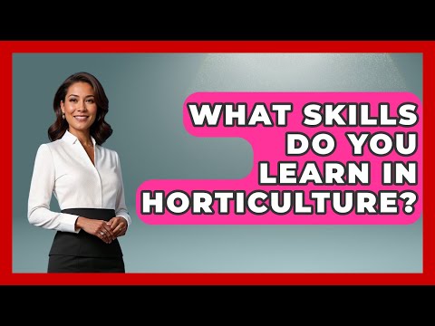What Skills Do You Learn In Horticulture? - The World of Agriculture