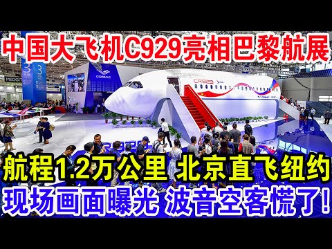 中国大飞机C929亮相巴黎航展,航程1.2万公里 北京直飞纽约,现场画面曝光 波音空客慌了!