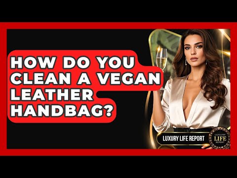 How Do You Clean A Vegan Leather Handbag? - Luxury Life Report
