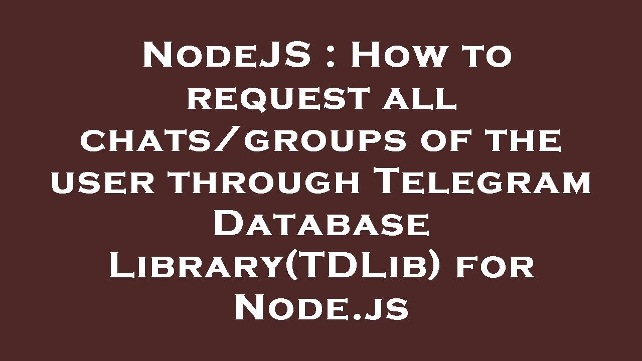 NodeJS : How to request all chats/groups of the user through Telegram Database Library(TDLib) for No