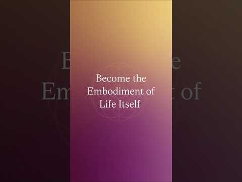 Become the Embodiment of Life Itself
