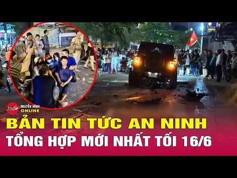 Tổng hợp tin tức an ninh trật tự nóng, thời sự Việt Nam mới nhất 24h tối 16/6 | Tin24h