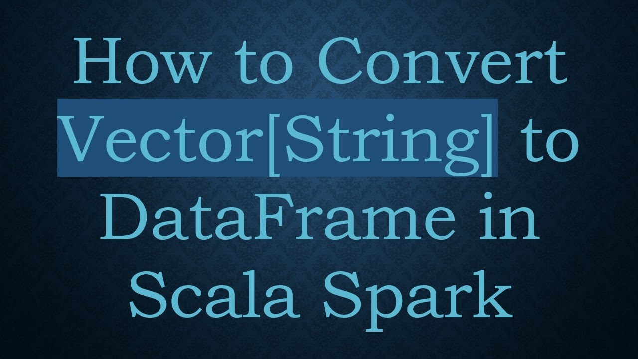 How to Convert Vector[String] to DataFrame in Scala Spark
