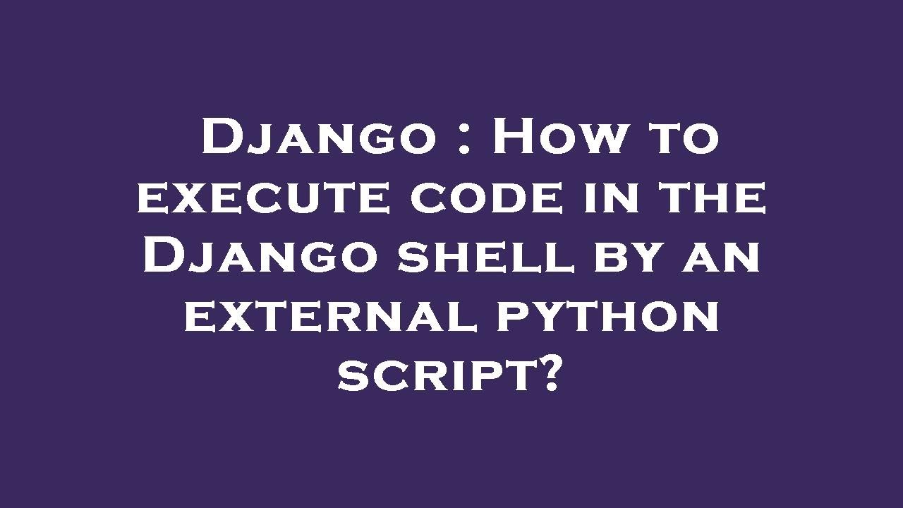 Django : How to execute code in the Django shell by an external python script?