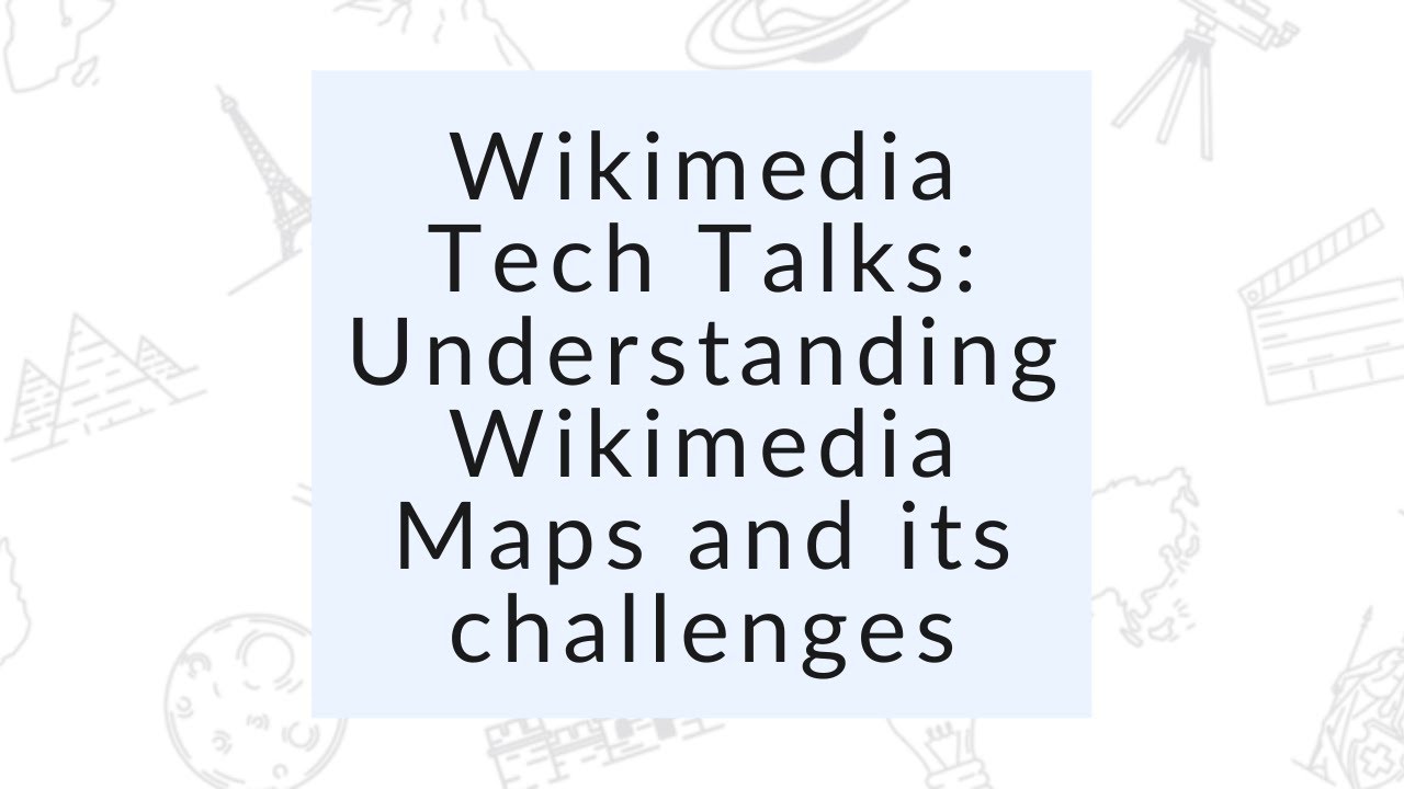 Wikimedia Tech Talks: Understanding Wikimedia Maps and its challenges