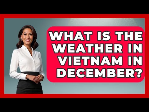 What Is The Weather In Vietnam In December? - Exploring Southeast Asia
