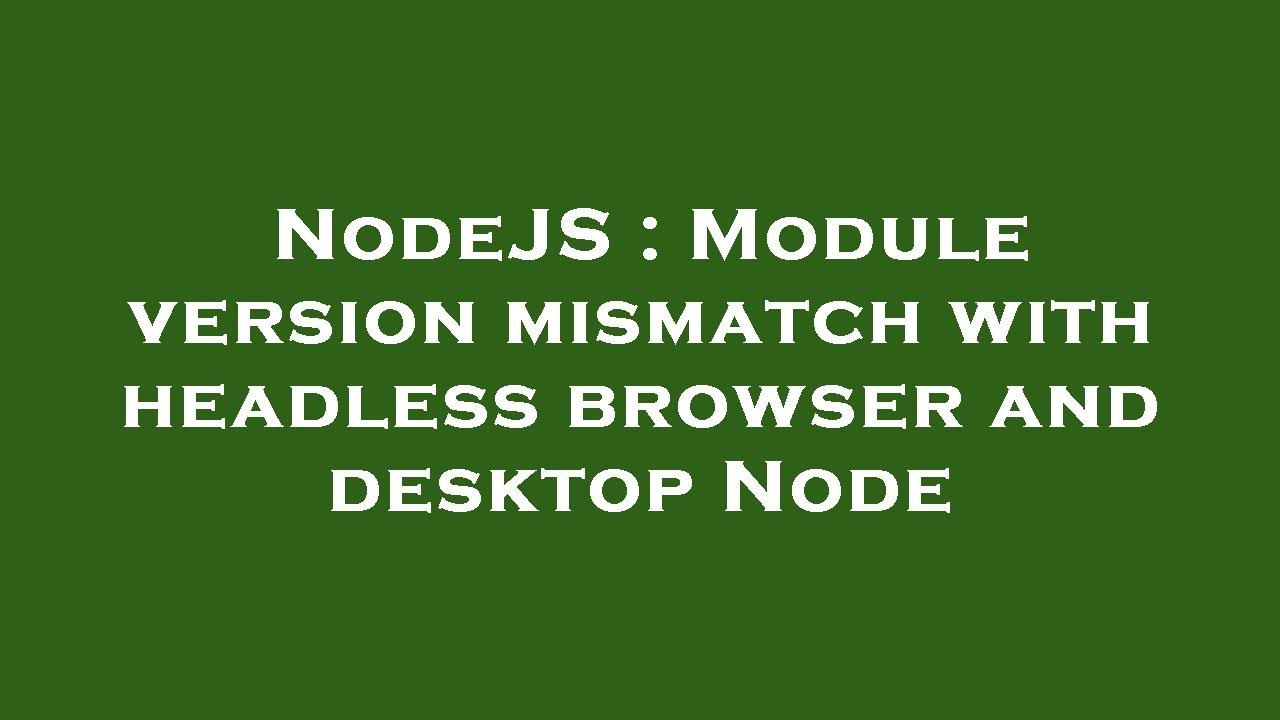 NodeJS : Module version mismatch with headless browser and desktop Node