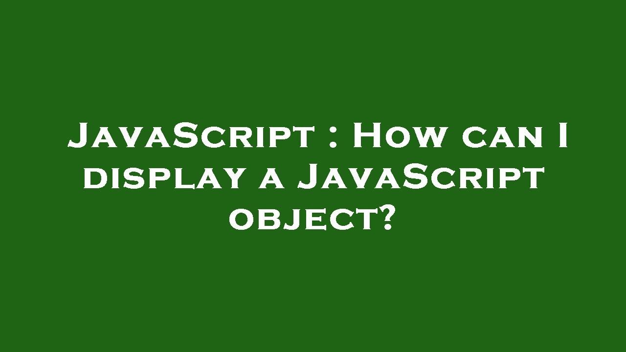 JavaScript : How can I display a JavaScript object?
