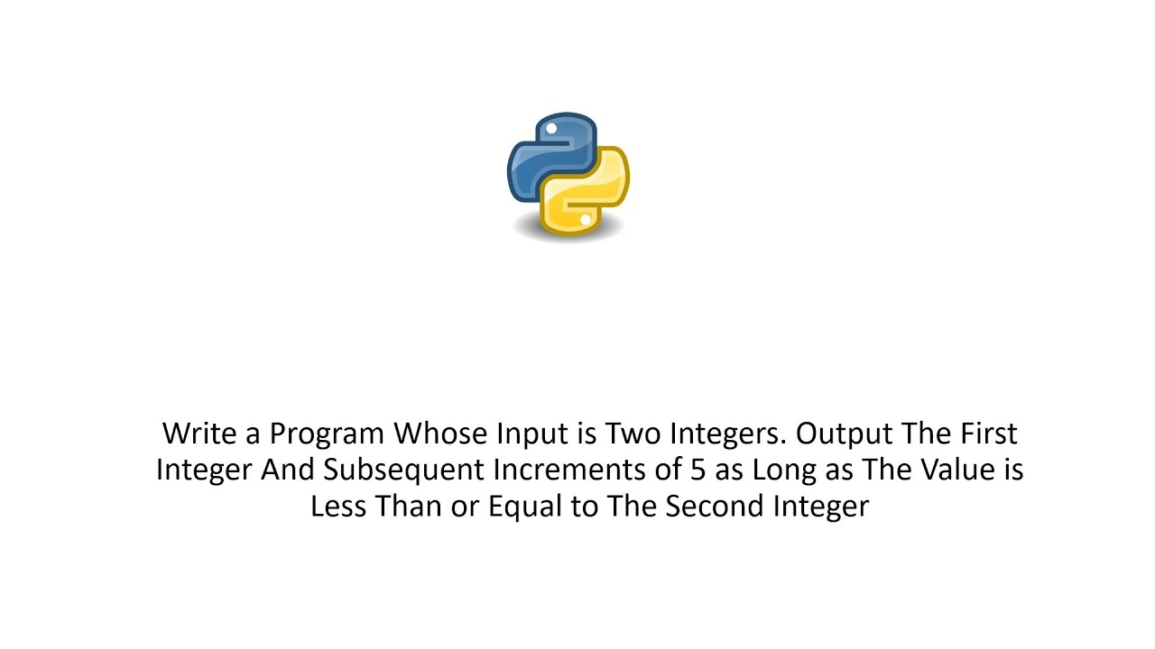 Write a Program Whose Input is Two Integers. Output The First Integer And Subsequent Increments of 5