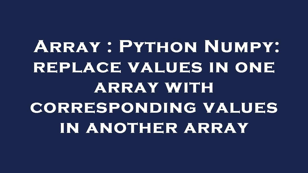 Array : Python Numpy: replace values in one array with corresponding values in another array