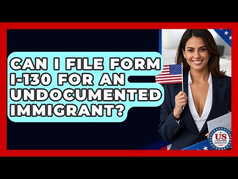 Can I File Form I-130 For An Undocumented Immigrant? - US Citizenship Immigration Guide