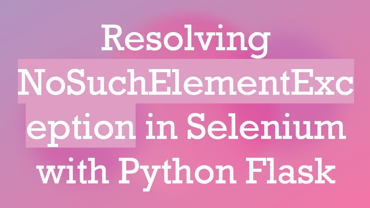 Resolving NoSuchElementException in Selenium with Python Flask