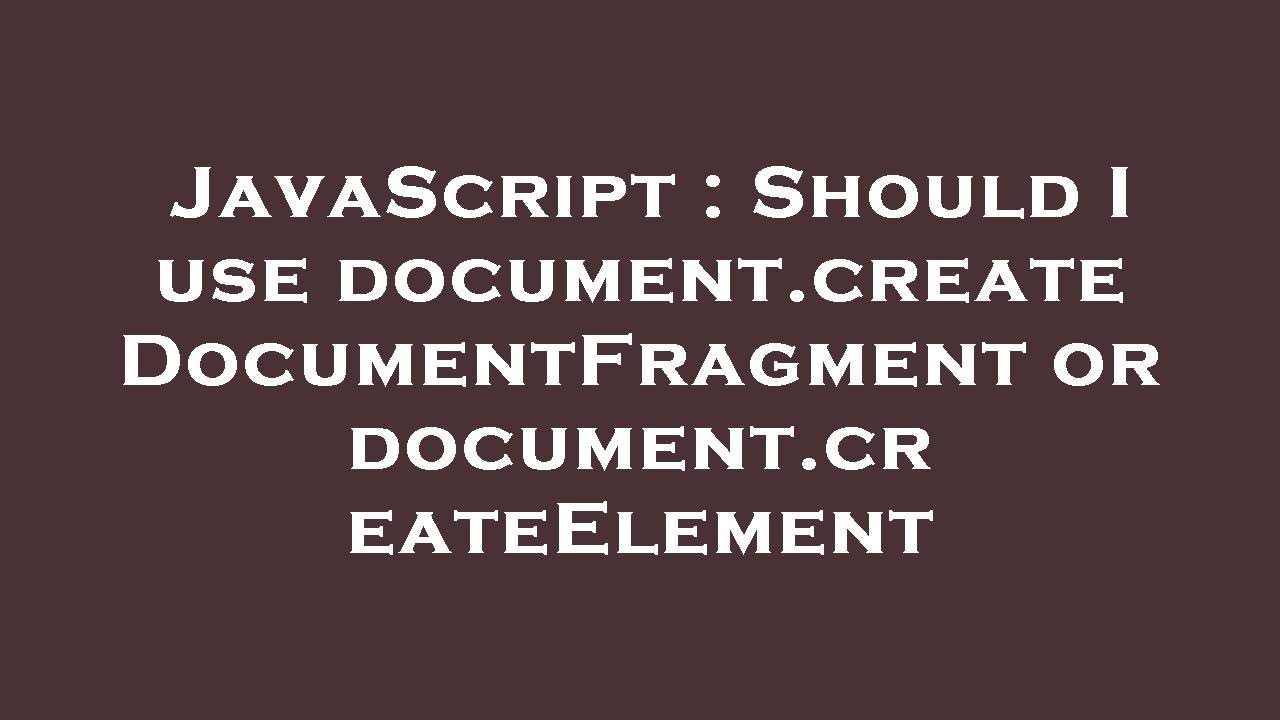 JavaScript : Should I use document.createDocumentFragment or document.createElement