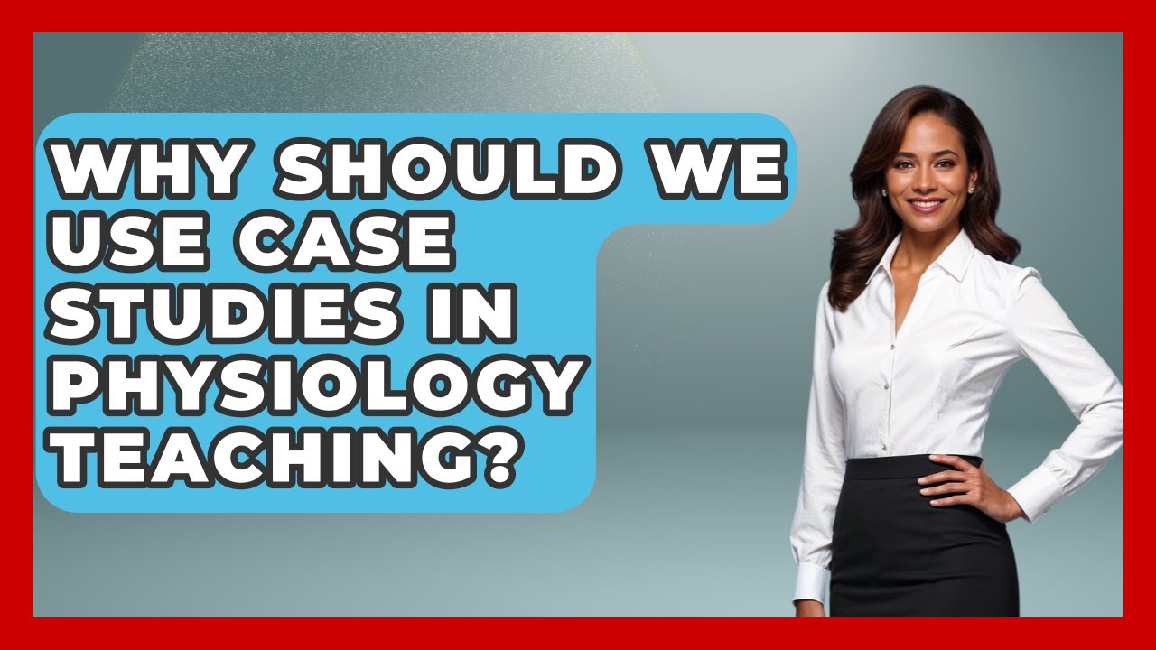 Why Should We Use Case Studies in Physiology Teaching? | All About Anatomy Answers News