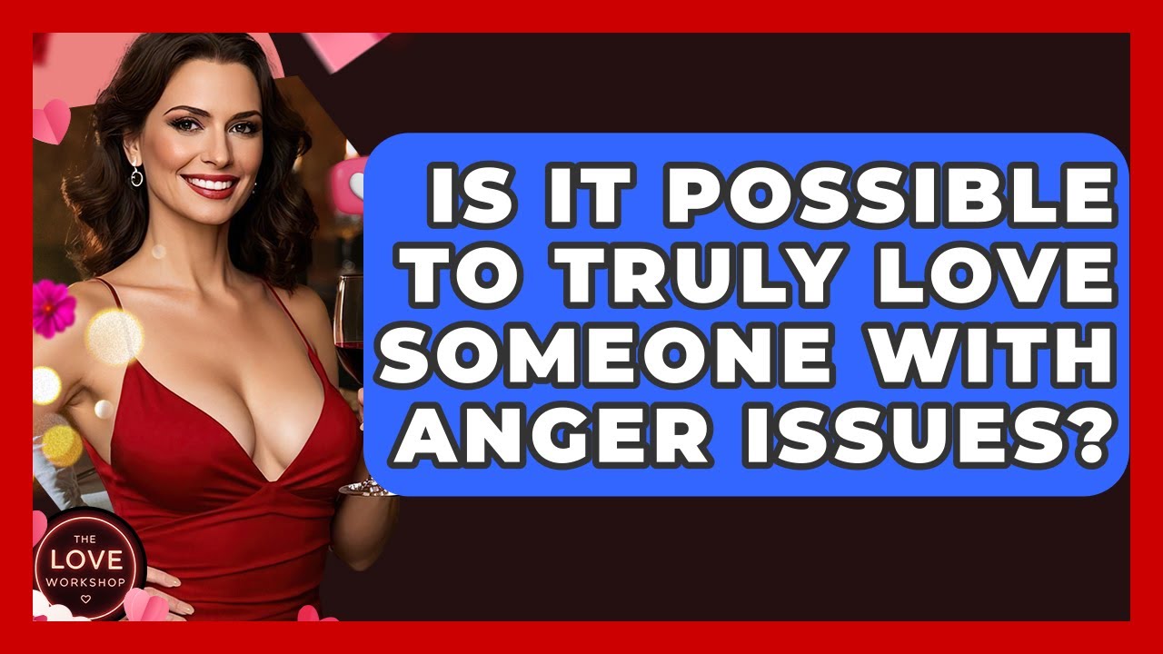 Is It Possible To Truly Love Someone With Anger Issues? - The Love Workshop