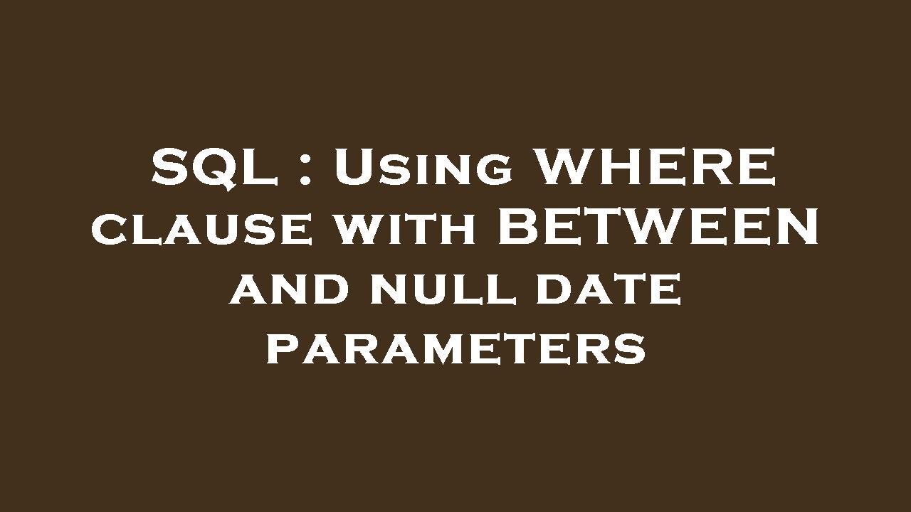 SQL : Using WHERE clause with BETWEEN and null date parameters