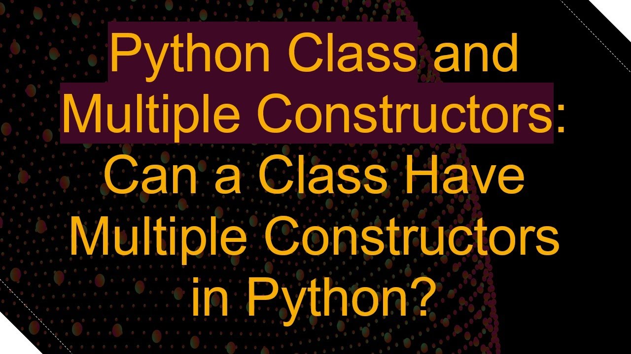 Python Class and Multiple Constructors: Can a Class Have Multiple Constructors in Python?