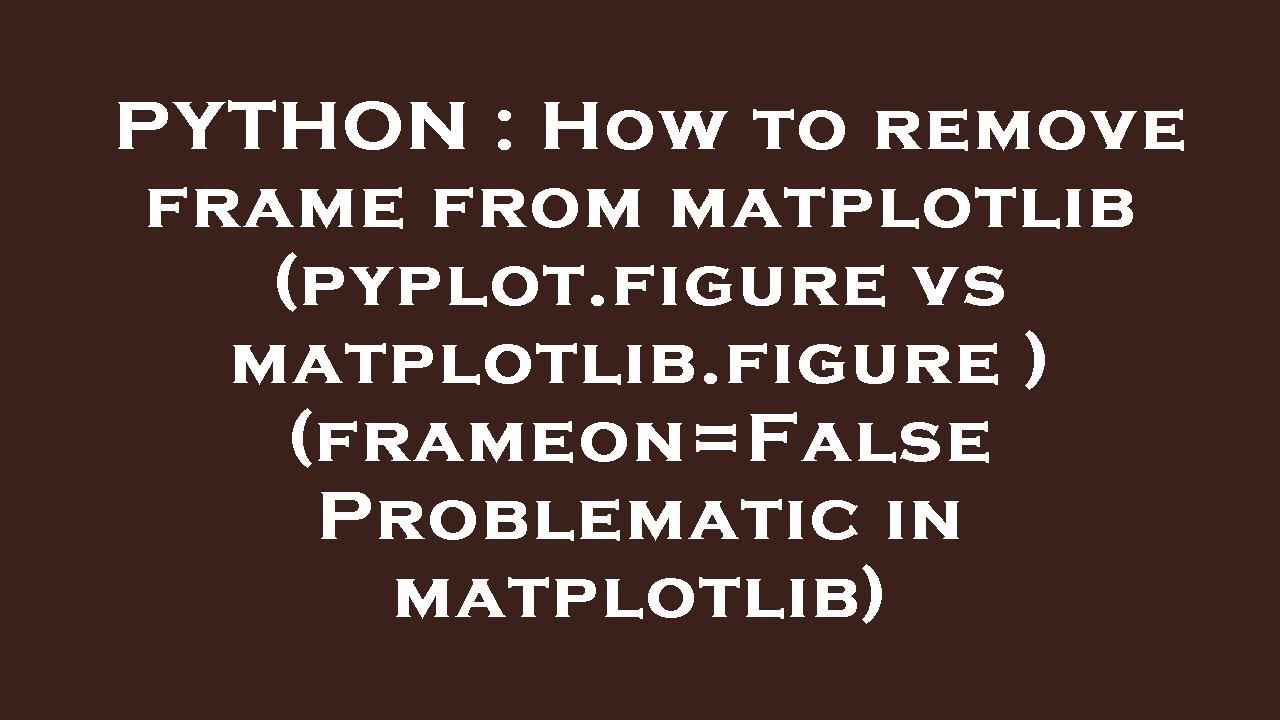 PYTHON : How to remove frame from matplotlib (pyplot.figure vs matplotlib.figure ) (frameon=False Pr