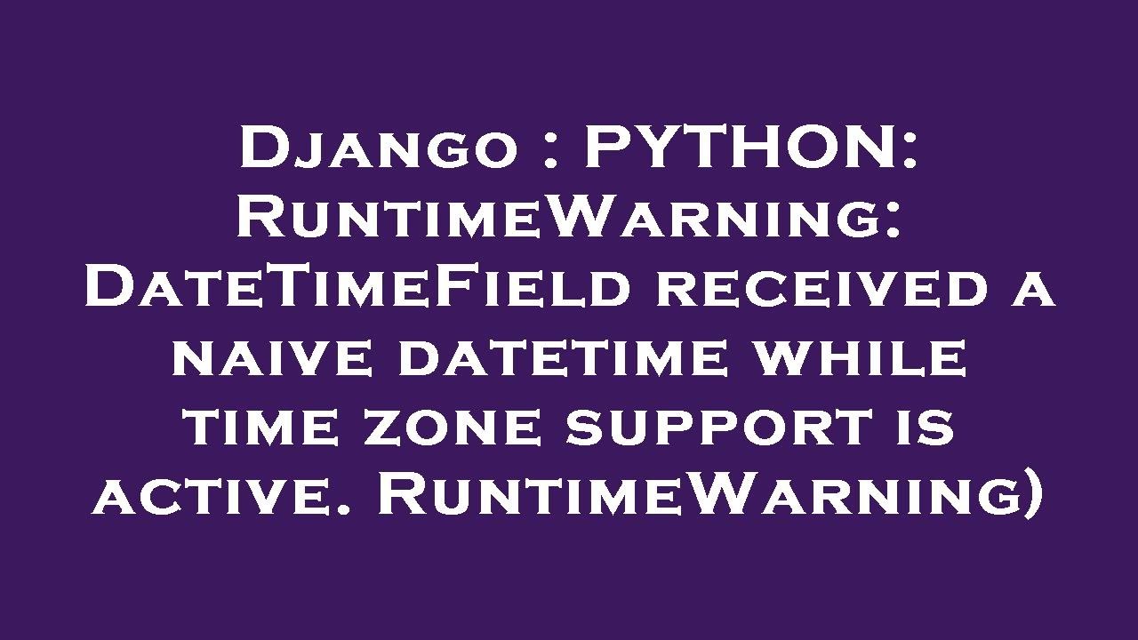 Django : PYTHON: RuntimeWarning: DateTimeField received a naive datetime while time zone support is
