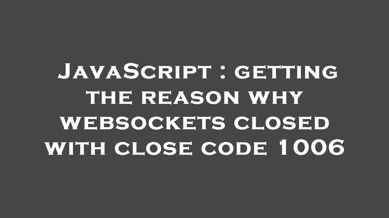 JavaScript : getting the reason why websockets closed with close code 1006