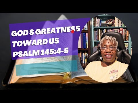 God's Greatness Toward Us. Psalm 145:4-5