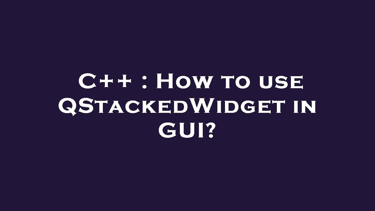 C++ : How to use QStackedWidget in GUI?
