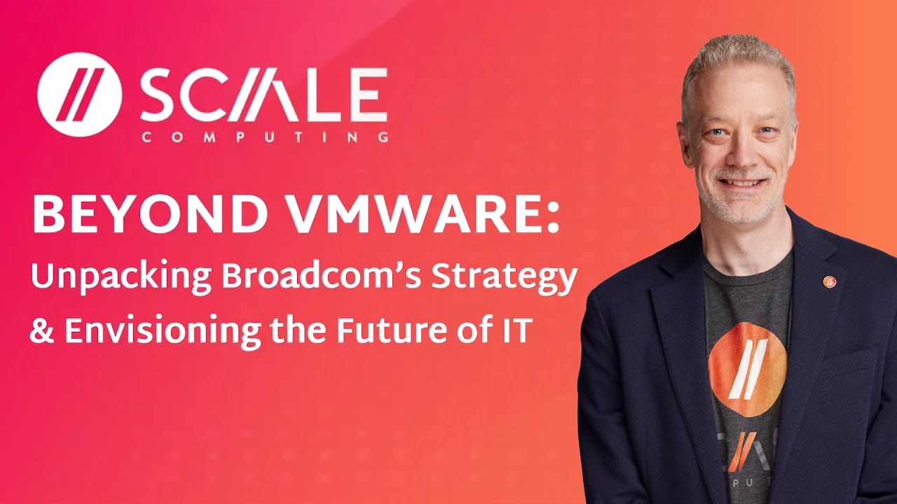 Scale Computing | Beyond VMware: Unpacking Broadcom’s Strategy & Envisioning the Future of IT