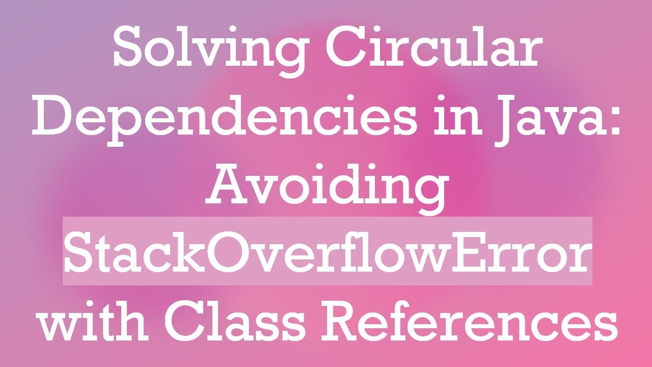 Solving Circular Dependencies in Java: Avoiding StackOverflowError with Class References