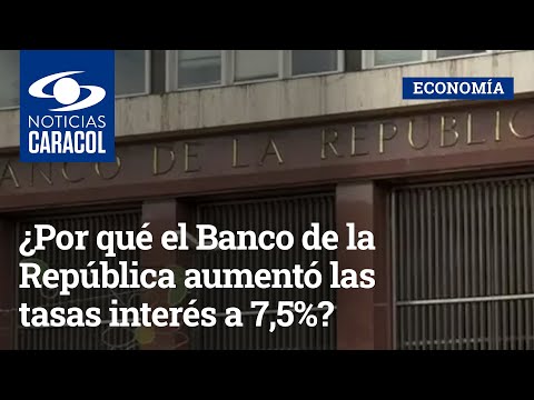¿Por qué el Banco de la República aumentó las tasas de interés a 7,5%?